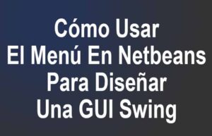 Cómo Usar El Menú En Netbeans Para Diseñar Una GUI Swing